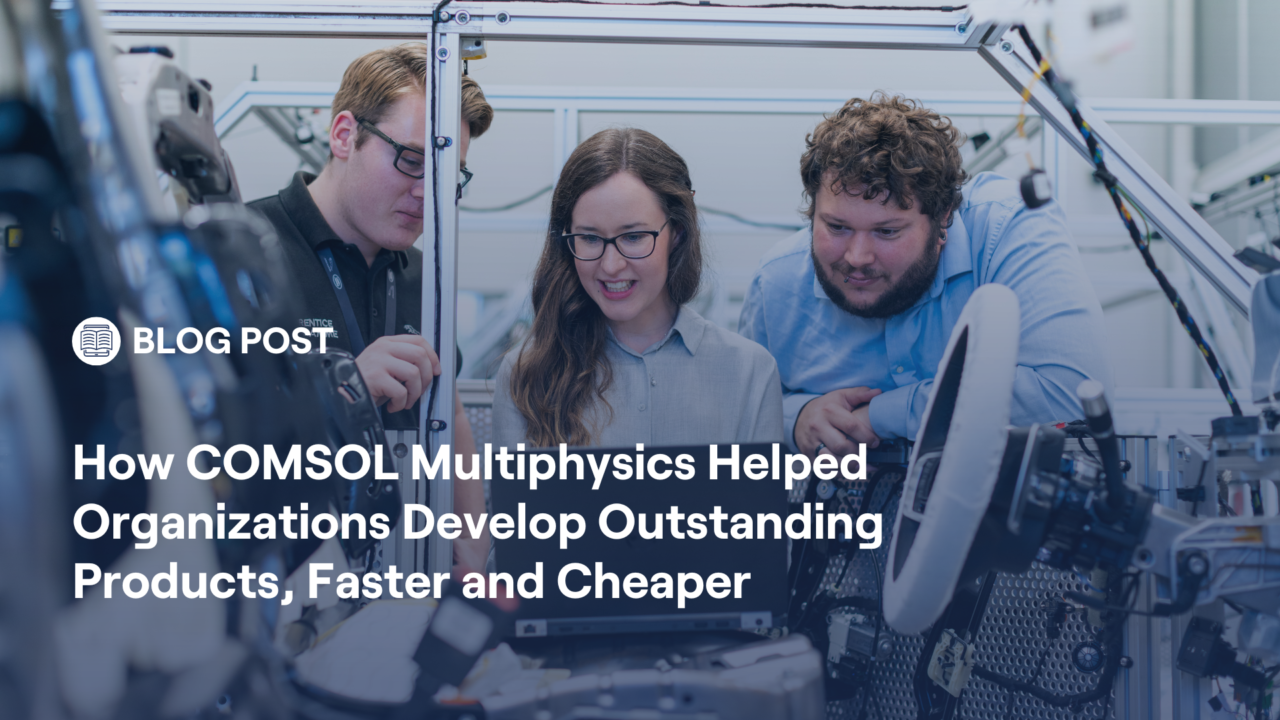 How COMSOL Multiphysics Helped Organizations Develop Outstanding Products, Faster and Cheaper ...